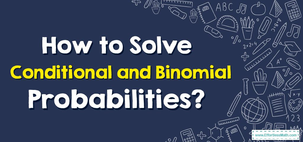 How to Solve Conditional and Binomial Probabilities? - Effortless Math ...
