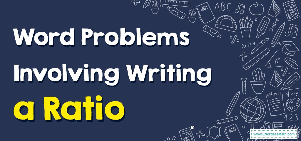Word Problems Involving Writing a Ratio - Effortless Math: We Help ...