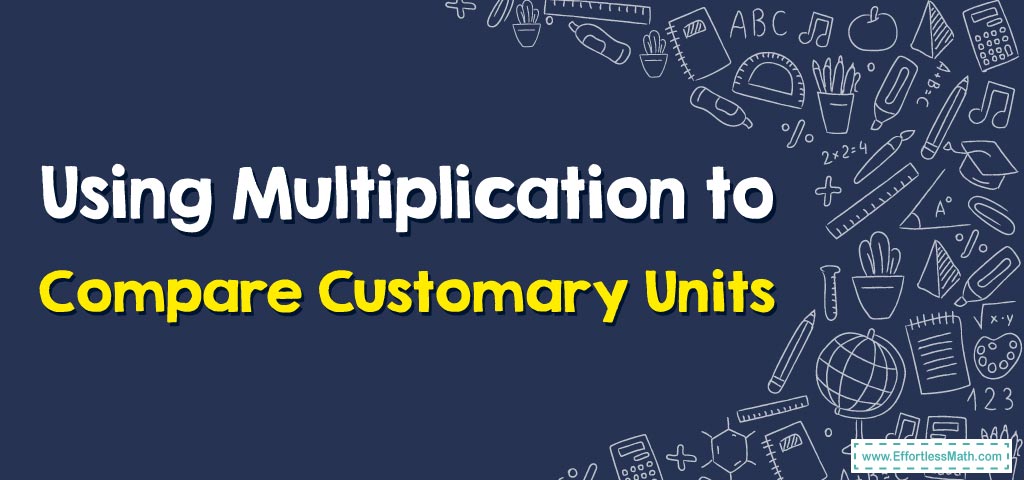 How to Use Multiplication to Compare Customary Units - Effortless Math ...