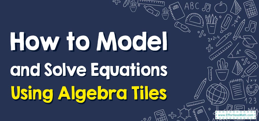 How to Model and Solve Equations Using Algebra Tiles - Effortless Math ...