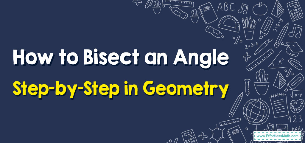 How to Bisect an Angle Step-by-Step in Geometry - Effortless Math: We ...