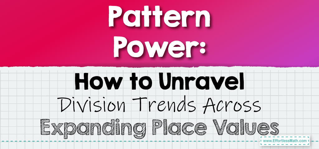 Pattern Power: How to Unravel Division Trends Across Expanding Place Values - Effortless Math ...