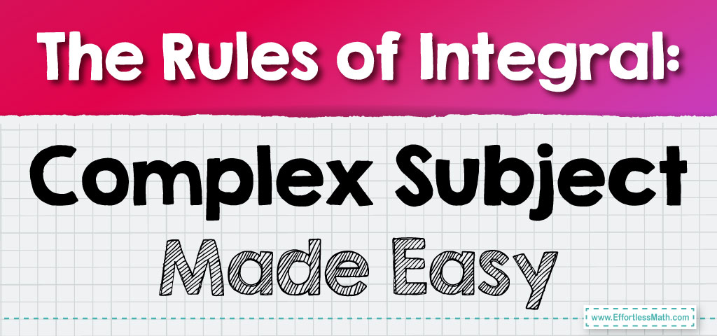 The Rules of Integral: Complex Subject Made Easy - Effortless Math: We ...
